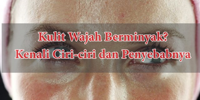 Kenali Ciri-ciri Kulit Wajah Berminyak dan Penyebabnya